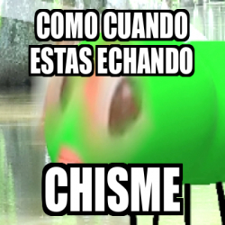 Meme Personalizado - como cuando estas echando chisme - 31973700