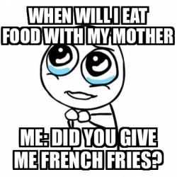 Meme Por favor - WHEN WILL I EAT FOOD WITH MY MOTHER Me: Did you give ...