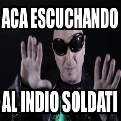 Meme Personalizado - aca escuchando al indio soldati - 31974567