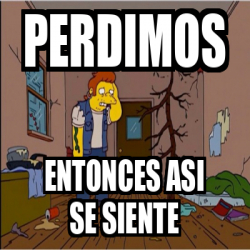 Meme Personalizado - Perdimos entonces asi se siente - 31975577