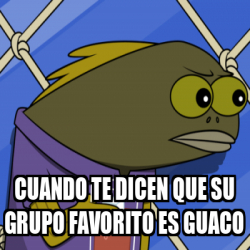 Meme Personalizado - Cuando te dicen que su grupo favorito es Guaco ...