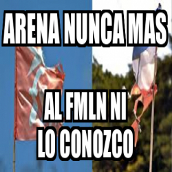 Meme Personalizado - ARENA NUNCA MAS AL FMLN NI LO CONOZCO - 31978441