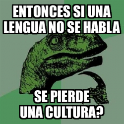 Meme Filosoraptor - eNTONCES SI UNA LENGUA NO SE HABLA SE PIERDE UNA ...