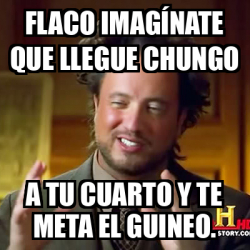 Meme Ancient Aliens - Flaco imagínate que llegue chungo A tu cuarto y ...