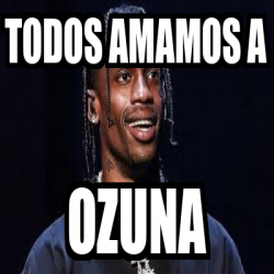 Meme Personalizado - todos amamos a ozuna - 31981115