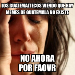 Meme Problems - LOS GUATEMALTECOS VIENDO QUE HAY MEMES DE GUATEMALA NO ...