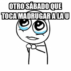 Meme Por favor - Otro sábado que toca madrugar a la U - 31982453