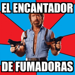 Meme Chuck Norris - EL ENCANTADOR DE FUMADORAS - 31985655