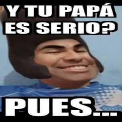Meme Personalizado - Y tu papá es serio? pues... - 31986794