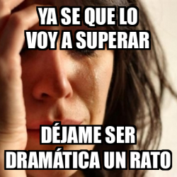 Meme Problems - Ya se que lo voy a superar Déjame ser dramática un rato ...
