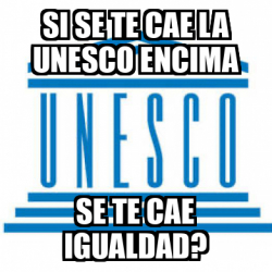 Meme Personalizado - Si se te cae la unesco encima Se te cae igualdad ...