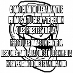 Meme Personalizado - Como cuando llegaban tus primos a tu casa y te ...