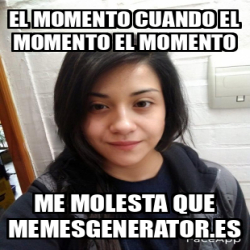 Meme Personalizado - EL MOMENTO CUANDO EL MOMENTO EL MOMENTO ME MOLESTA ...