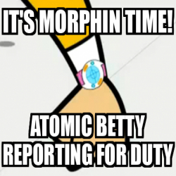 Meme Personalizado - IT'S MORPHIN TIME! Atomic Betty reporting for duty ...