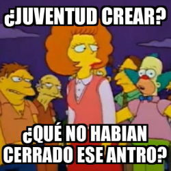 Meme Personalizado - ¿jUVENTUD CREAR? ¿qUÉ NO HABIAN CERRADO ESE ANTRO ...