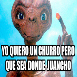 Meme Personalizado - Yo quiero un churro pero que sea donde juancho ...