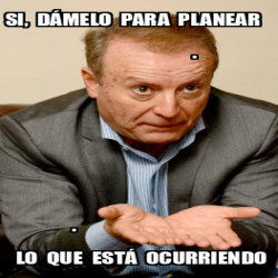 Meme Personalizado - si, dámelo para planear . . lo que está ocurriendo ...