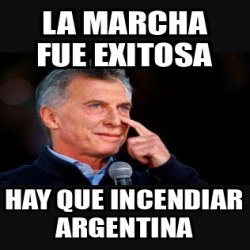 Meme Personalizado - LA MARCHA FUE EXITOSA HAY QUE INCENDIAR ARGENTINA ...