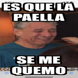 Meme Personalizado - Es que la paella Se me quemo - 32011551