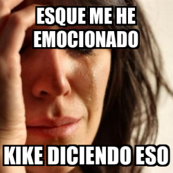 Meme Problems - Esque me he emocionado Kike diciendo eso - 32011985