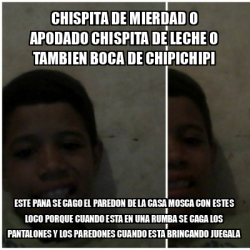 Meme Personalizado - CHISPITA DE MIERDAD O APODADO CHISPITA DE LECHE O ...