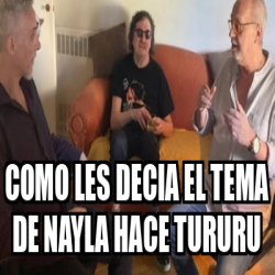 Meme Personalizado - Como les decia el tema de Nayla hace tururu - 32019534