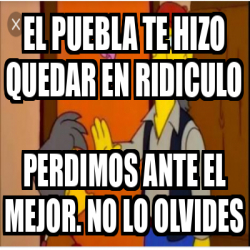 Meme Personalizado - EL PUEBLA TE HIZO QUEDAR EN RIDICULO PERDIMOS ANTE ...