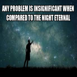 Meme Personalizado - ANY PROBLEM IS INSIGNIFICANT WHEN COMPARED TO THE ...