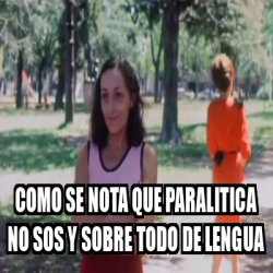 Meme Personalizado - como se nota que paralitica no sos y sobre todo de ...