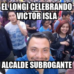 Meme Personalizado - El longi celebrando Victor isla Alcalde subrogante ...