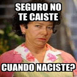 Meme Personalizado - Seguro no te caiste Cuando naciste? - 32108562