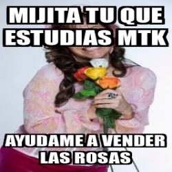 Meme Personalizado - MIJITA TU QUE ESTUDIAS MTK AYUDAME A VENDER LAS ...