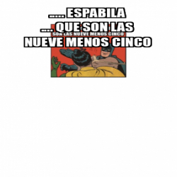 Meme Personalizado - ..... ESPABILA .... QUE SON LAS NUEVE MENOS CINCO ...