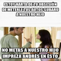 Meme Personalizado - Estoy harta de tu obsesión de meterle tus autos ...