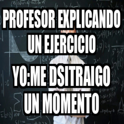 Meme Personalizado - profesor explicando un ejercicio yo:me dsitraigo ...