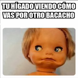 Meme Personalizado - Tu hígado viendo cómo vas por otro Bacacho - 32114266