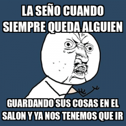 Meme Y U No - LA SEÑO CUANDO SIEMPRE QUEDA ALGUIEN GUARDANDO SUS COSAS ...