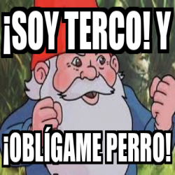 Meme Personalizado - ¡Soy terco! y ¡Oblígame Perro! - 32117592