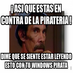 Meme Personalizado - ¡ ASI QUE ESTAS EN CONTRA DE LA PIRATERIA ! DIME ...