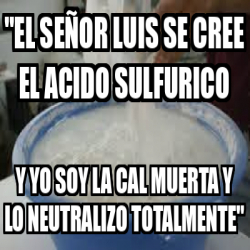 Meme Personalizado - "El señor Luis se cree el acido sulfurico Y YO SOY ...
