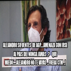 Meme Personalizado - Alejandro sifuentes de agp....amenaza con irse al ...