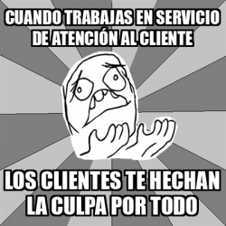 Meme Whyyy - CUANDO TRABAJAS EN SERVICIO DE ATENCIÓN AL CLIENTE LOS ...