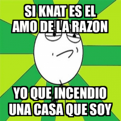 Meme Challenge Accepted - SI KNAT ES EL AMO DE LA RAZON YO QUE INCENDIO ...
