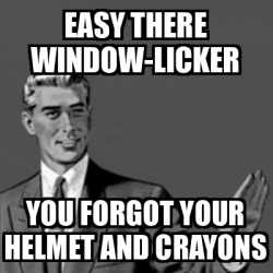 Meme Correction Guy - easy there window-licker you forgot your helmet ...