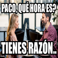 Meme Personalizado - Paco, qué hora es? TIenes razón.. - 32128199