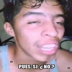 Meme Personalizado - . pues si ¿ no ? . - 32129625