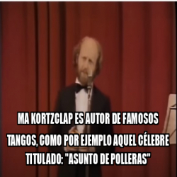 Meme Personalizado - MA KORTZCLAP ES AUTOR DE FAMOSOS TANGOS, COMO POR ...