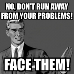 Meme Correction Guy - No, don't run away from your problems! face them ...