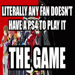 Meme Personalizado - literally any fan doesn't have a ps4 to play it ...