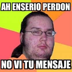 Meme Friki - ah enserio perdon no vi tu mensaje - 32132486